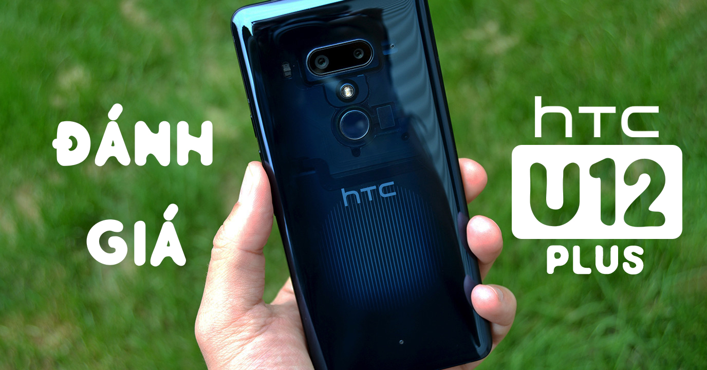 Đánh giá HTC U12 Plus: Hơn cả một chiếc flagship cao cấp