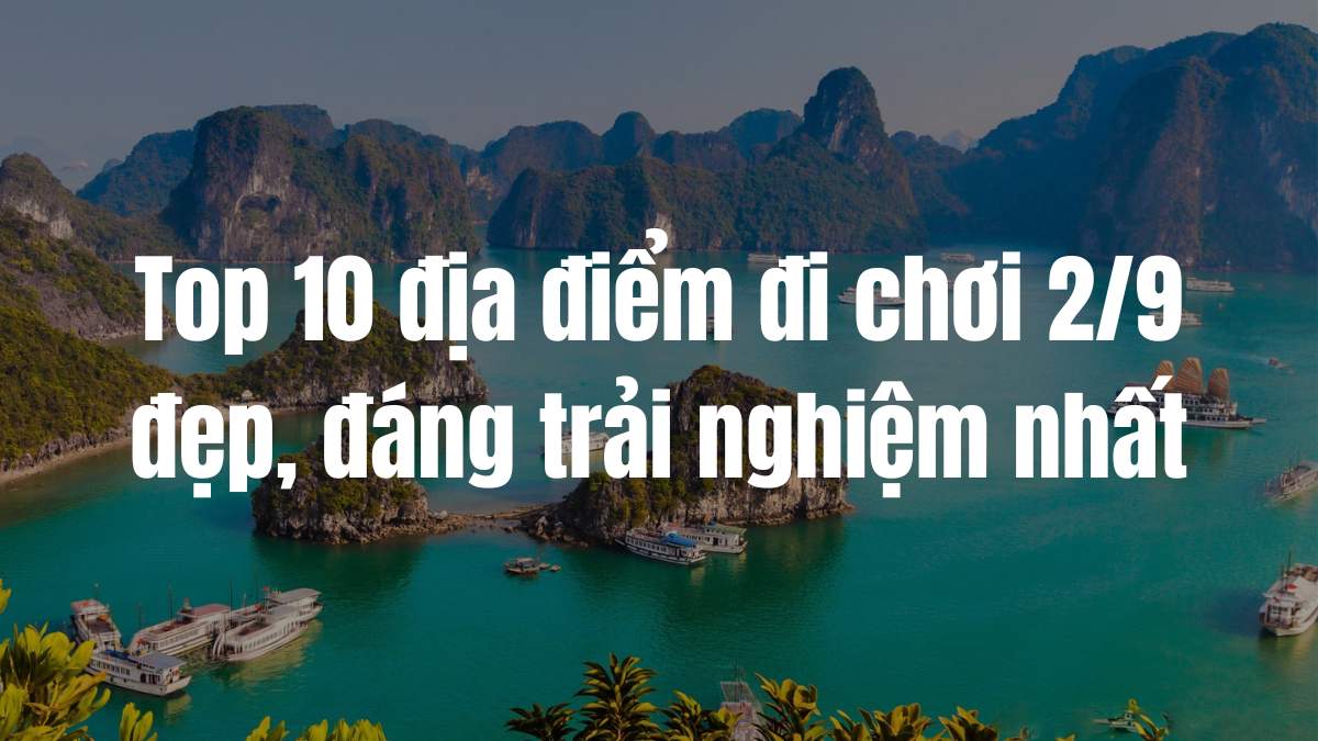 Top 10 địa điểm đi chơi 2/9 nên đi và đẹp nhất 2024