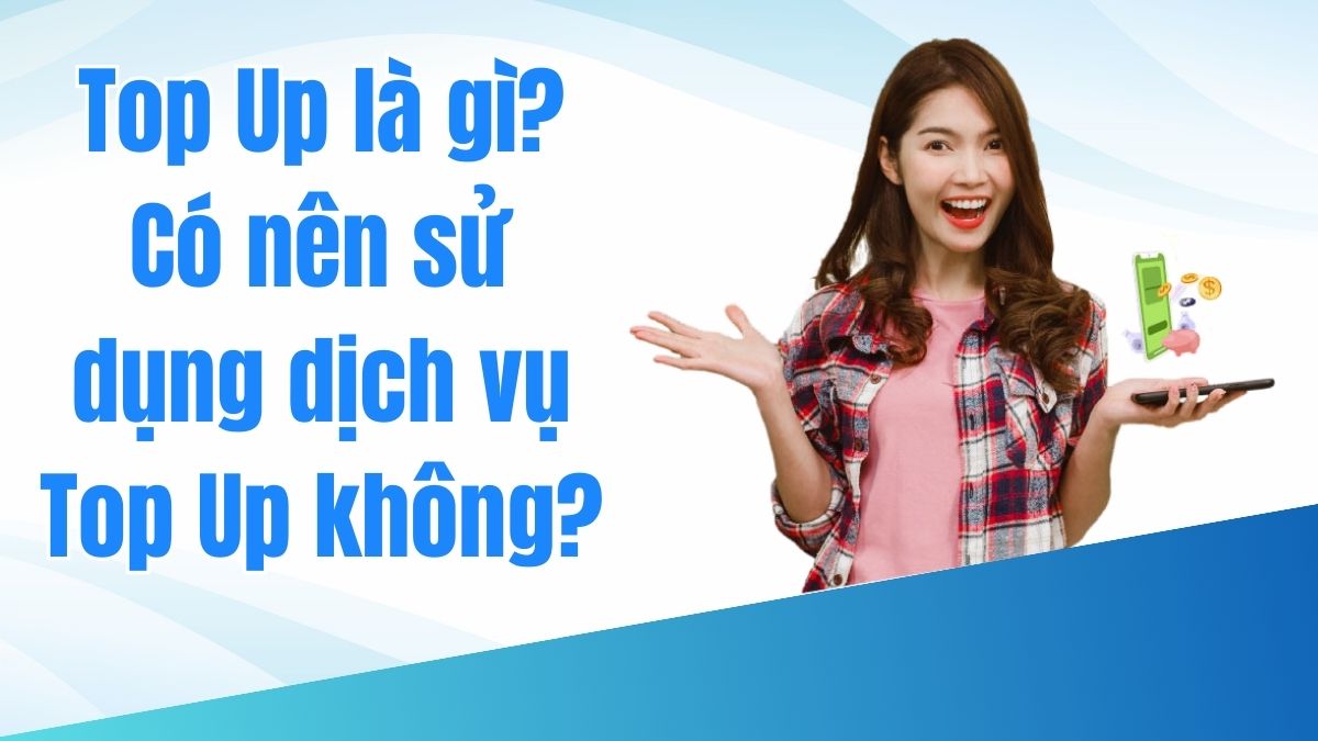 Top Up là gì? Có nên sử dụng dịch vụ Top Up hay không?
