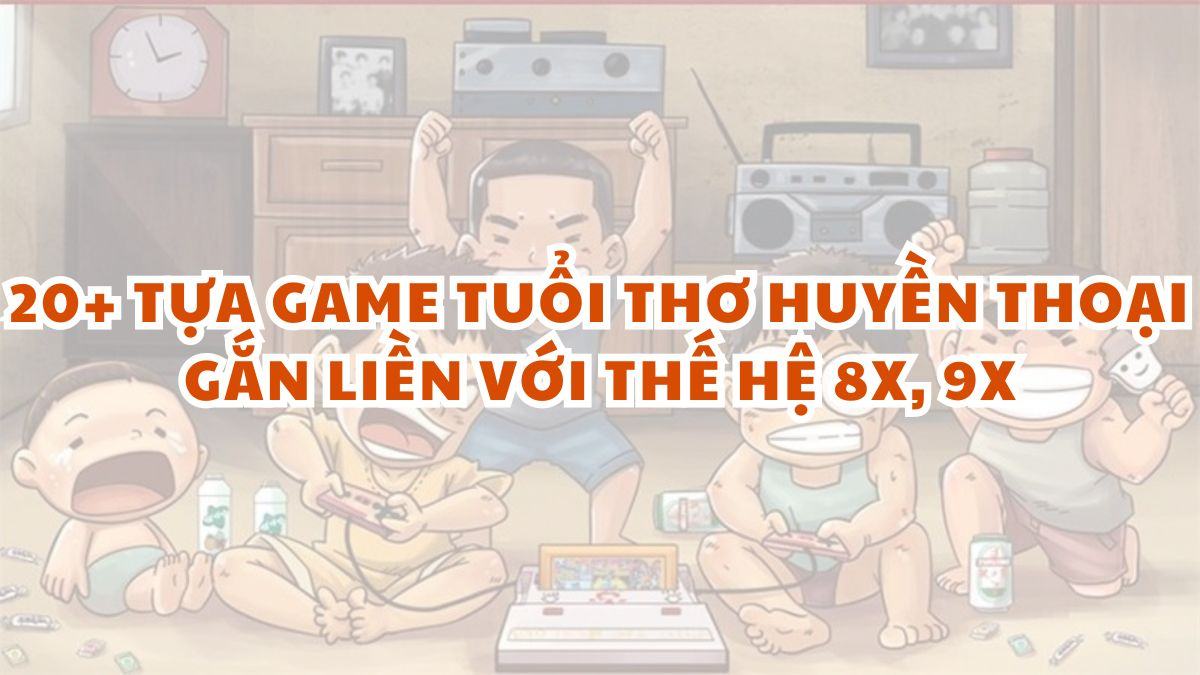 20+ tựa game tuổi thơ huyền thoại gắn liền với thế hệ 8x, 9x