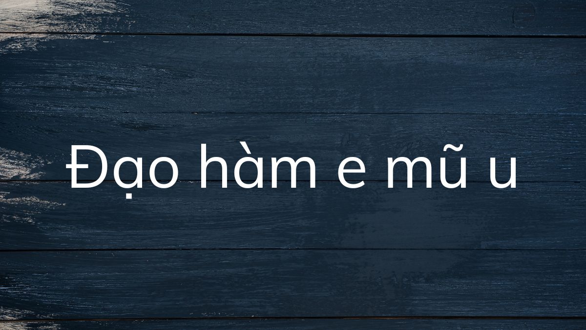 Tìm hiểu những điều cần biết về đạo hàm e mũ u