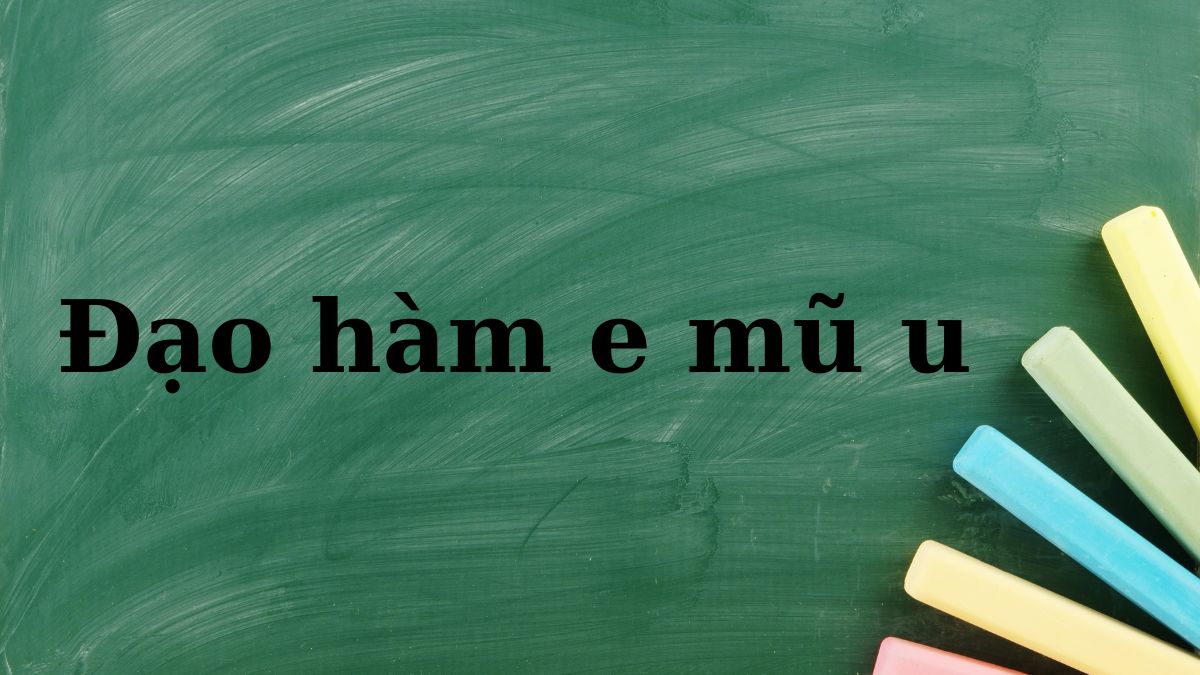 Tìm hiểu những điều cần biết về đạo hàm e mũ u